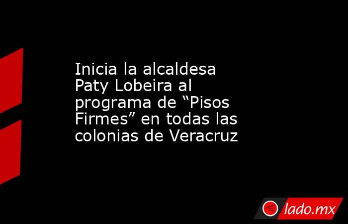 Inicia la alcaldesa Paty Lobeira al programa de “Pisos Firmes” en todas ...