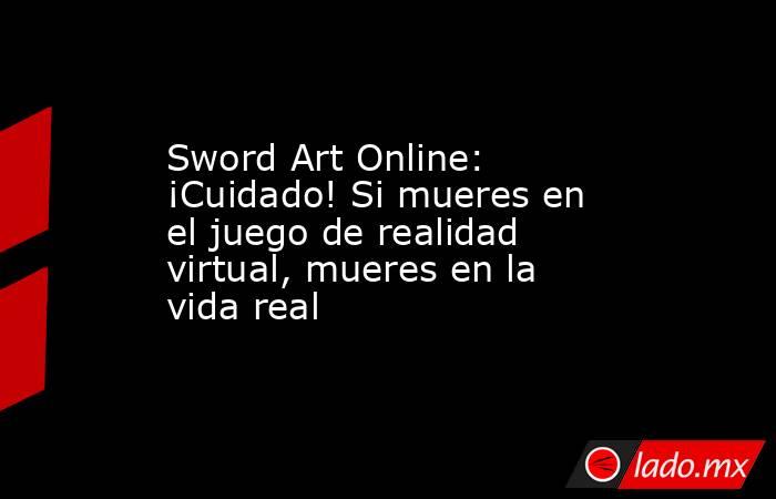 Sword Art Online: ¡Cuidado! Si mueres en el juego de realidad virtual, mueres en la vida real ...