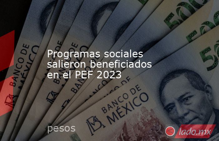 Programas sociales salieron beneficiados en el PEF 2023 - Lado.mx