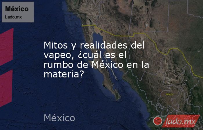 Mitos y realidades del vapeo, ¿cuál es el rumbo de México en la materia ...