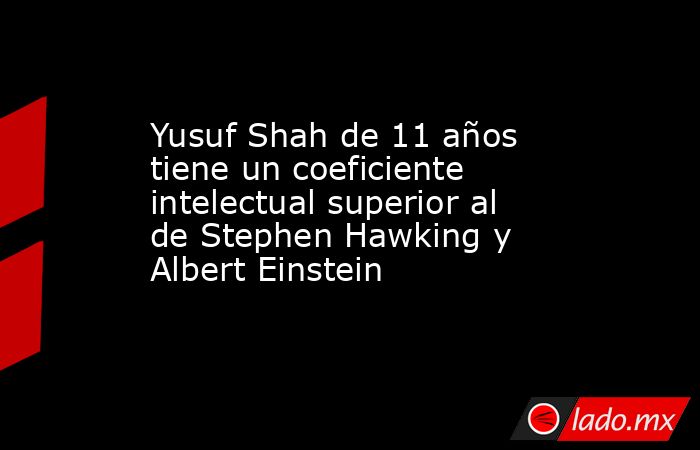 Yusuf Shah de 11 años tiene un coeficiente intelectual superior al de ...