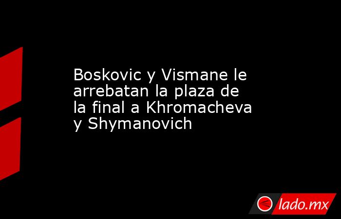 Boskovic y Vismane le arrebatan la plaza de la final a Khromacheva y ...