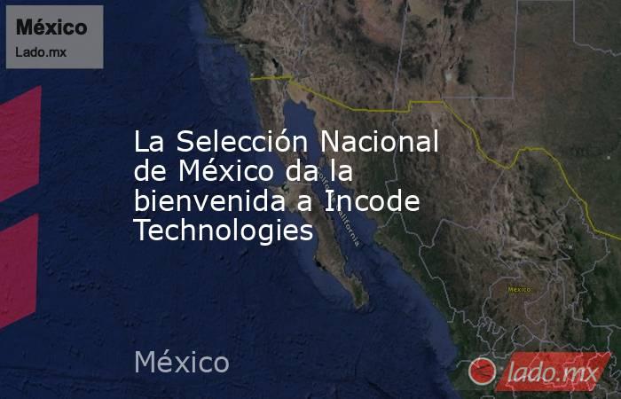 La Selección Nacional de México da la bienvenida a Incode Technologies ...