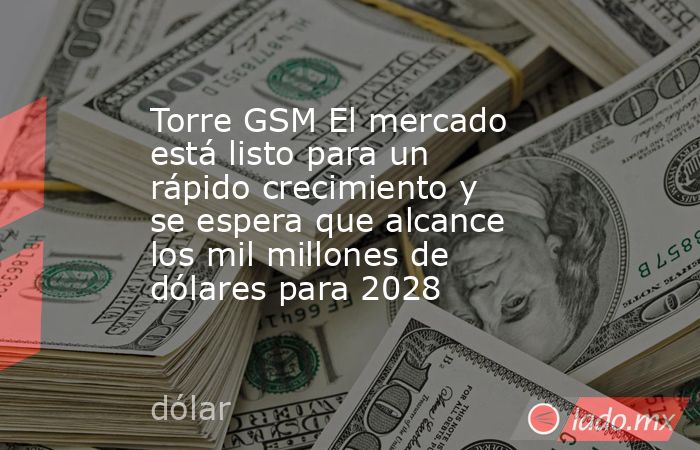 Torre GSM El mercado está listo para un rápido crecimiento y se espera ...