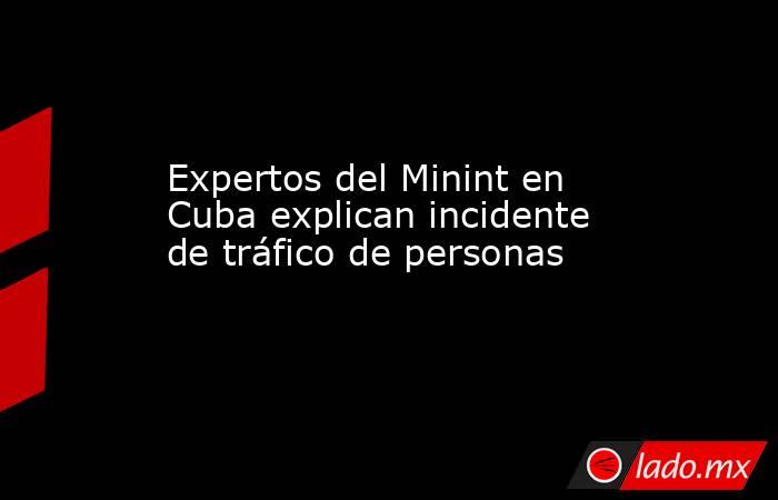 Expertos del Minint en Cuba explican incidente de tráfico de personas ...