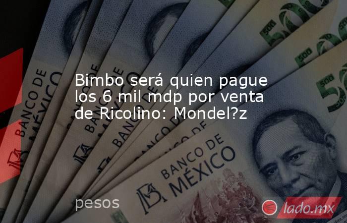 Bimbo será quien pague los 6 mil mdp por venta de Ricolino: Mondel?z - Lado.mx