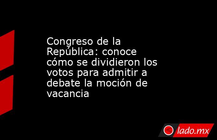 Congreso De La República Conoce Cómo Se Dividieron Los Votos Para