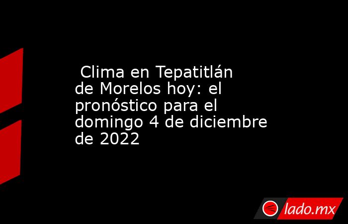 Clima en Tepatitlán de Morelos hoy: el pronóstico para el domingo 4 de diciembre de 2022 - Lado.mx