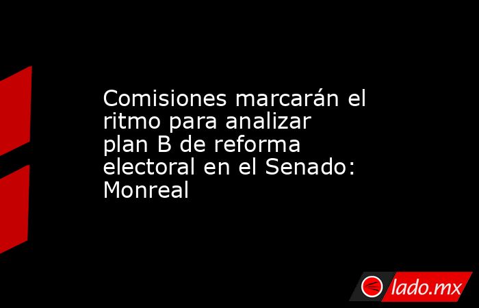 Comisiones Marcarán El Ritmo Para Analizar Plan B De Reforma Electoral