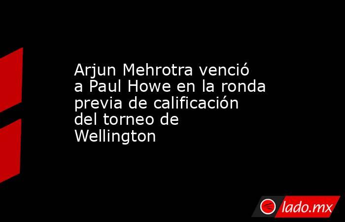 Arjun Mehrotra venció a Paul Howe en la ronda previa de calificación ...