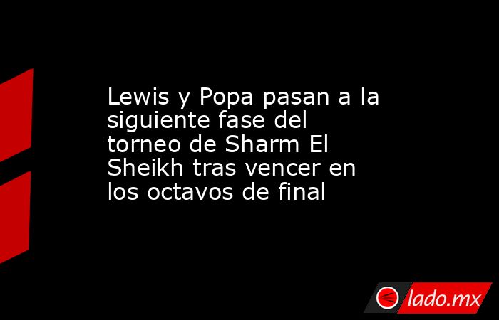 Lewis y Popa pasan a la siguiente fase del torneo de Sharm El Sheikh ...