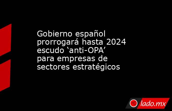Gobierno español prorrogará hasta 2024 escudo ‘anti-OPA’ para empresas ...
