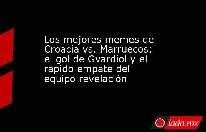 Los mejores memes de Croacia vs. Marruecos: el gol de Gvardiol y el ...