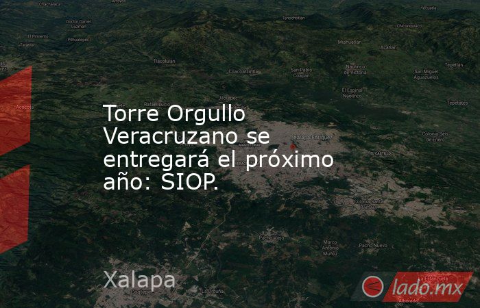 Torre Orgullo Veracruzano se entregará el próximo año: SIOP. - Lado.mx