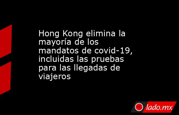 Hong Kong elimina la mayoría de los mandatos de covid-19, incluidas las pruebas para las ...