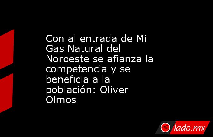 Con al entrada de Mi Gas Natural del Noroeste se afianza la competencia ...
