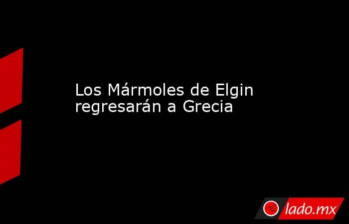 Los Mármoles de Elgin regresarán a Grecia - Lado.mx