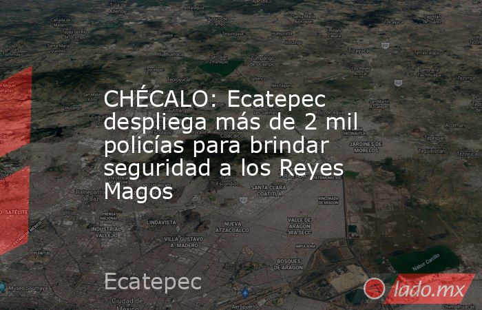 CHÉCALO: Ecatepec despliega más de 2 mil policías para brindar ...