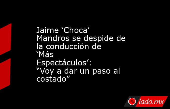 Jaime ‘Choca’ Mandros se despide de la conducción de ‘Más Espectáculos ...