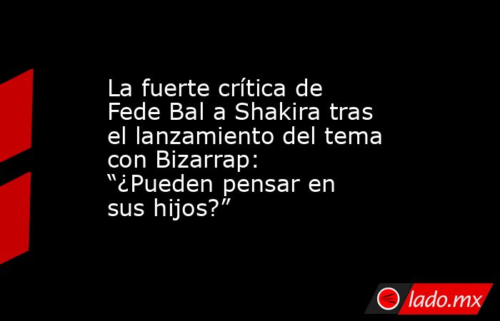 La Fuerte Crítica De Fede Bal A Shakira Tras El Lanzamiento Del Tema