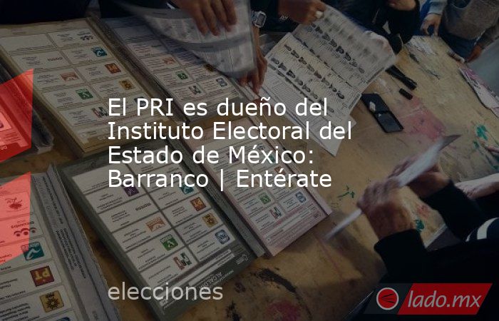 El PRI es dueño del Instituto Electoral del Estado de México: Barranco ...