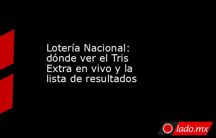 Lotería Nacional Dónde Ver El Tris Extra En Vivo Y La Lista De