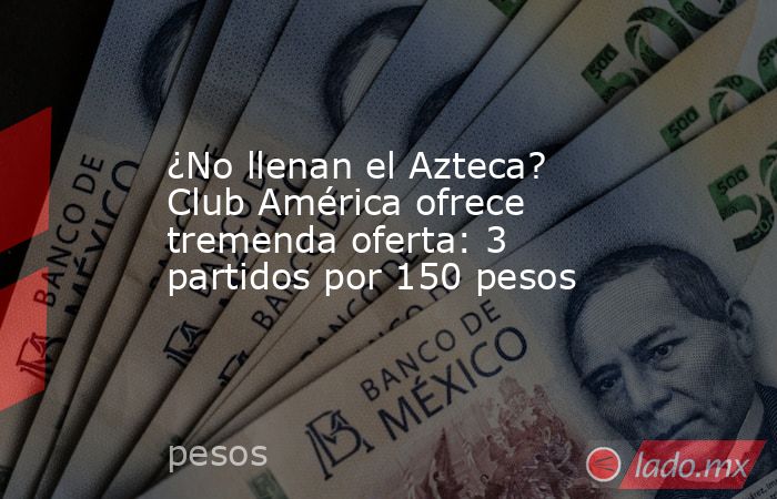 ¿No llenan el Azteca? Club América ofrece tremenda oferta: 3 partidos ...