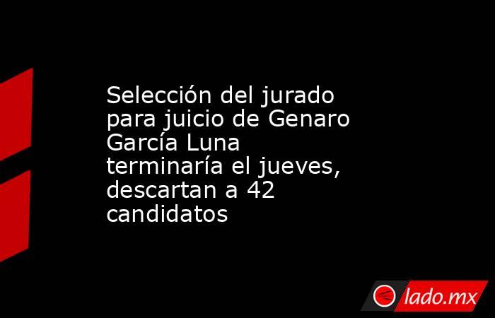 Selección Del Jurado Para Juicio De Genaro García Luna Terminaría El