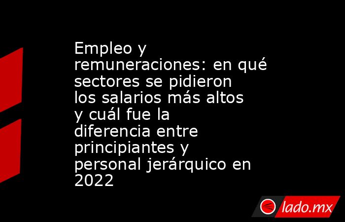 Empleo Y Remuneraciones En Qué Sectores Se Pidieron Los Salarios Más
