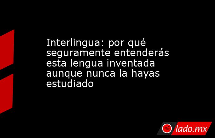 Interlingua: por qué seguramente entenderás esta lengua inventada ...
