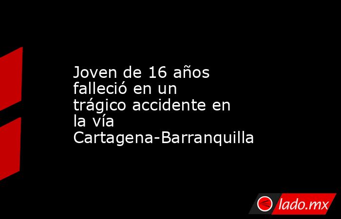 Joven De 16 Años Falleció En Un Trágico Accidente En La Vía Cartagena