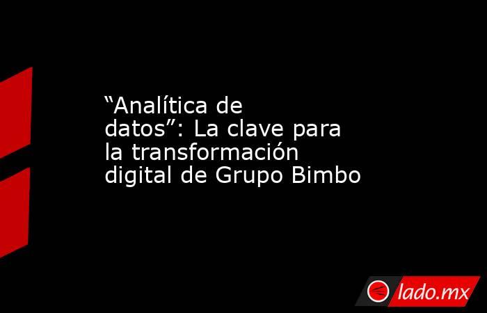 “Analítica de datos”: La clave para la transformación digital de Grupo Bimbo - Lado.mx