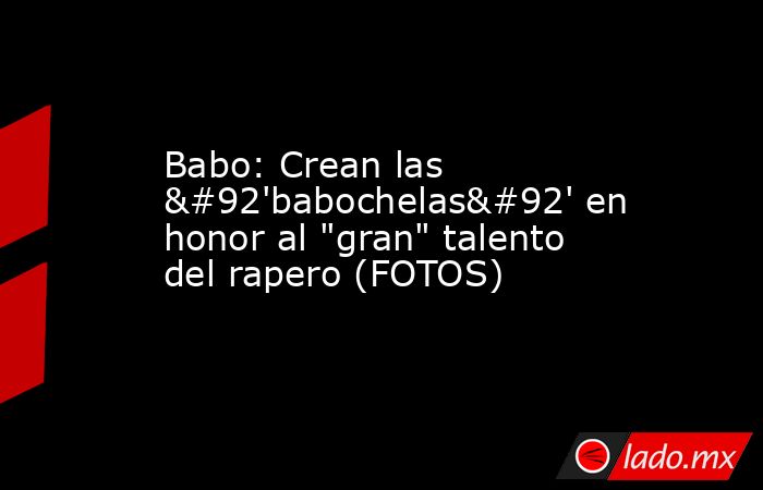 Babo: Crean las \'babochelas\' en honor al "gran" talento del rapero ...