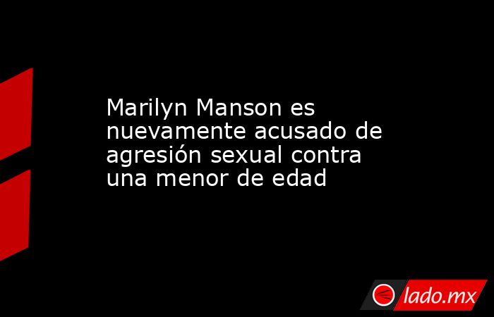 Marilyn Manson es nuevamente acusado de agresión sexual contra una menor de edad - Lado.mx