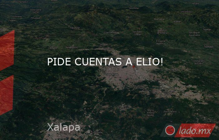 PIDE CUENTAS A ELIO! - Lado.mx
