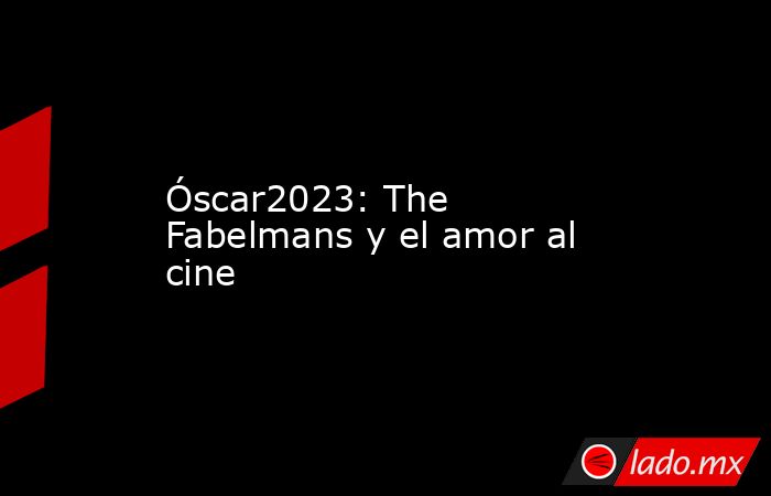 Óscar2023: The Fabelmans y el amor al cine - Lado.mx