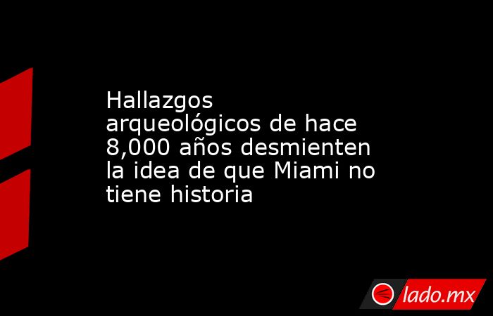 Hallazgos arqueológicos de hace 8,000 años desmienten la idea de que ...