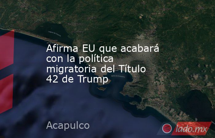 Afirma EU que acabará con la política migratoria del Título 42 de Trump ...
