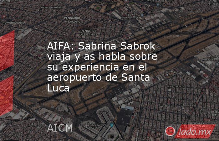 AIFA: Sabrina Sabrok viaja y as habla sobre su experiencia en el aeropuerto de Santa Luca - Lado.mx
