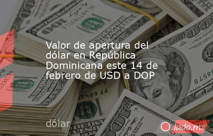 Valor de apertura del dólar en República Dominicana este 14 de febrero ...