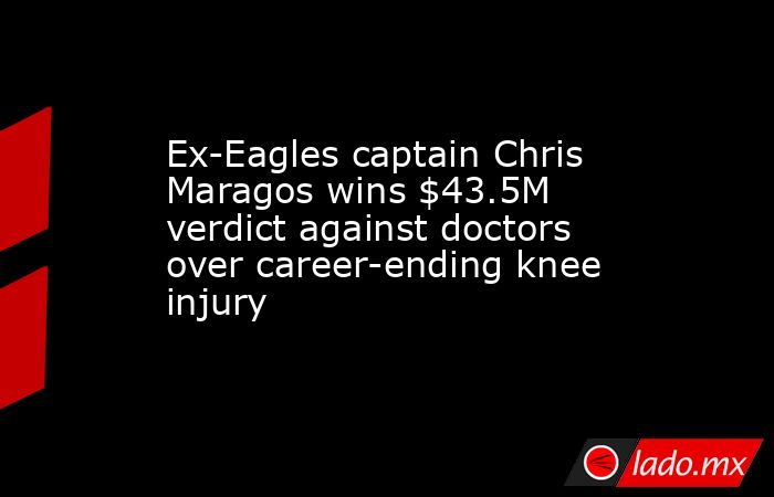 Ex Eagles Captain Chris Maragos Wins 43 5m Verdict Against Doctors
