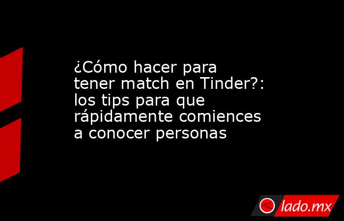 ¿Cómo hacer para tener match en Tinder?: los tips para que rápidamente ...