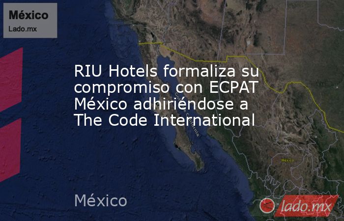 RIU Hotels formaliza su compromiso con ECPAT México adhiriéndose a The ...