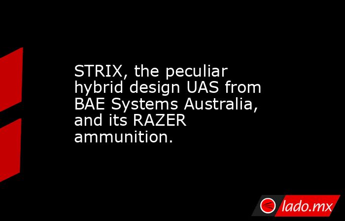 STRIX, the peculiar hybrid design UAS from BAE Systems Australia, and ...