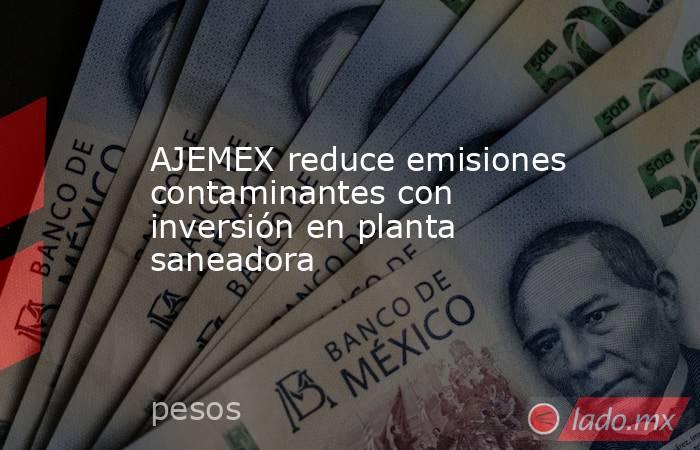AJEMEX reduce emisiones contaminantes con inversión en planta saneadora ...