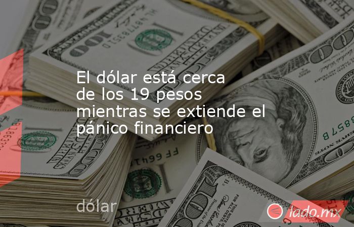 El dólar está cerca de los 19 pesos mientras se extiende el pánico ...