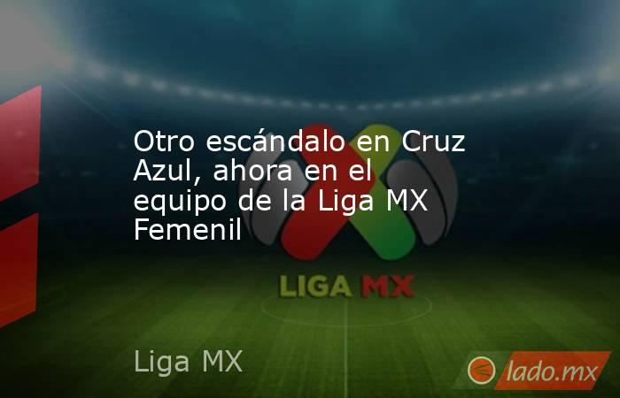 Otro escándalo en Cruz Azul, ahora en el equipo de la Liga MX Femenil - Lado.mx