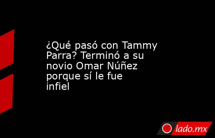 ¿Qué pasó con Tammy Parra? Terminó a su novio Omar Núñez porque sí le fue infiel - Lado.mx