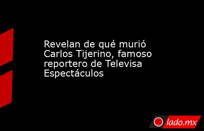 Revelan de qué murió Carlos Tijerino, famoso reportero de Televisa ...