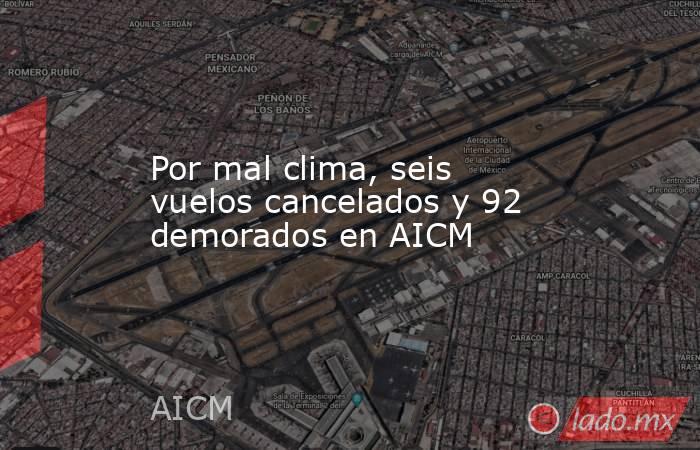Por mal clima, seis vuelos cancelados y 92 demorados en AICM - Lado.mx